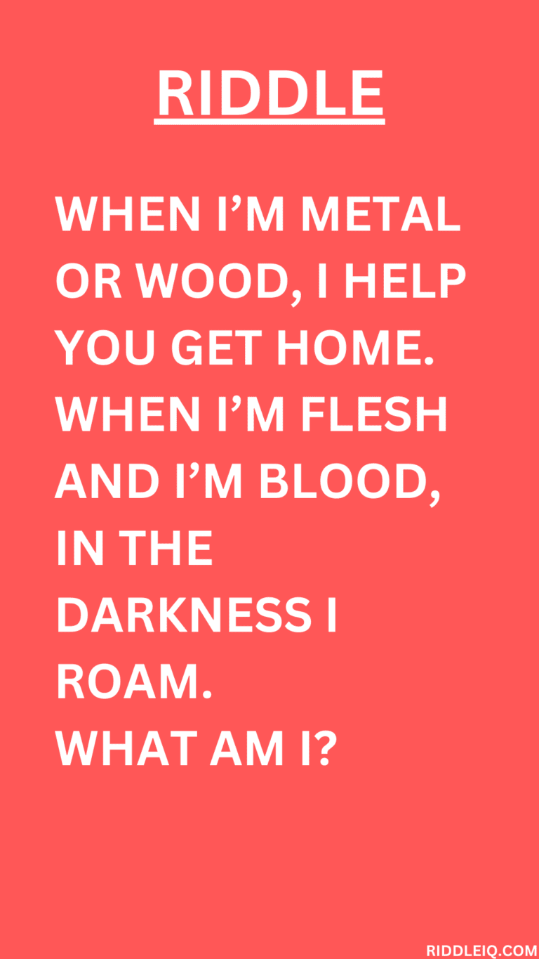 When I’m metal or wood, I help you get home. When I’m flesh and I’m ...